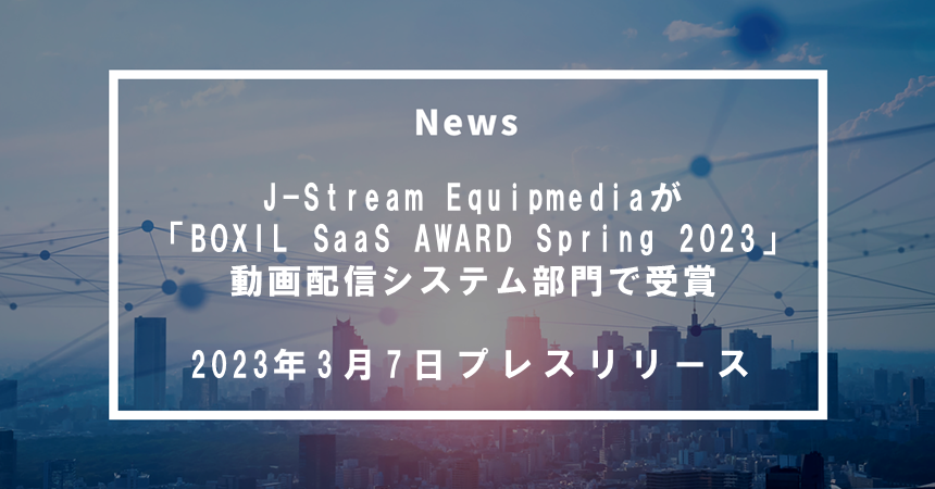 J-Stream Equipmedia、「BOXIL SaaS AWARD Spring 2023」 動画配信システム部門で「Good Service」ほか2つのNo.1に選出